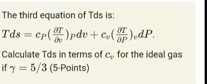 SOLVED: The third equation of Tds is: Tds = Cp dT - Pdv + Cv dP ...