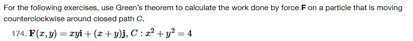 For the following exercises, use Green's theorem to calculate the work done by force F on a ...