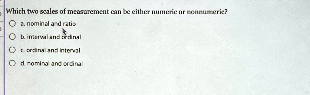 Solved Which Two Scales Of Measurement Can Be Either Numeric Or Nonnumeric A Nominal And