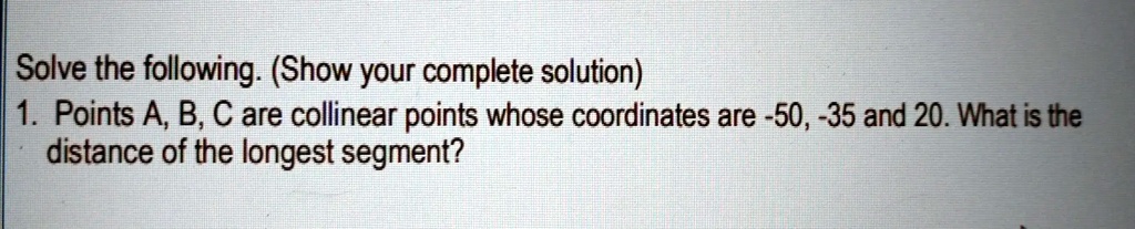 SOLVED: Solve the following: (Show your complete solution) 1. Points A, B, C are collinear ...