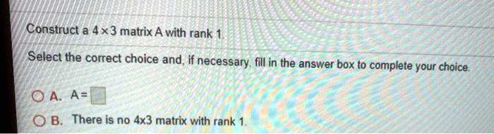 Construct a 4x3 matrix A with rank 1. Select the correct choice and, if ...