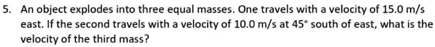 5 an object explodes into three equal masses one travels with a velocity of 150 ms east if the ...