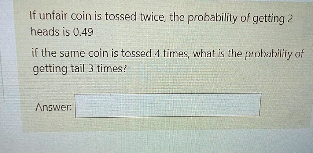 SOLVED: If unfair coin is tossed twice; the probability of getting 2 heads is 0.49 if the same ...