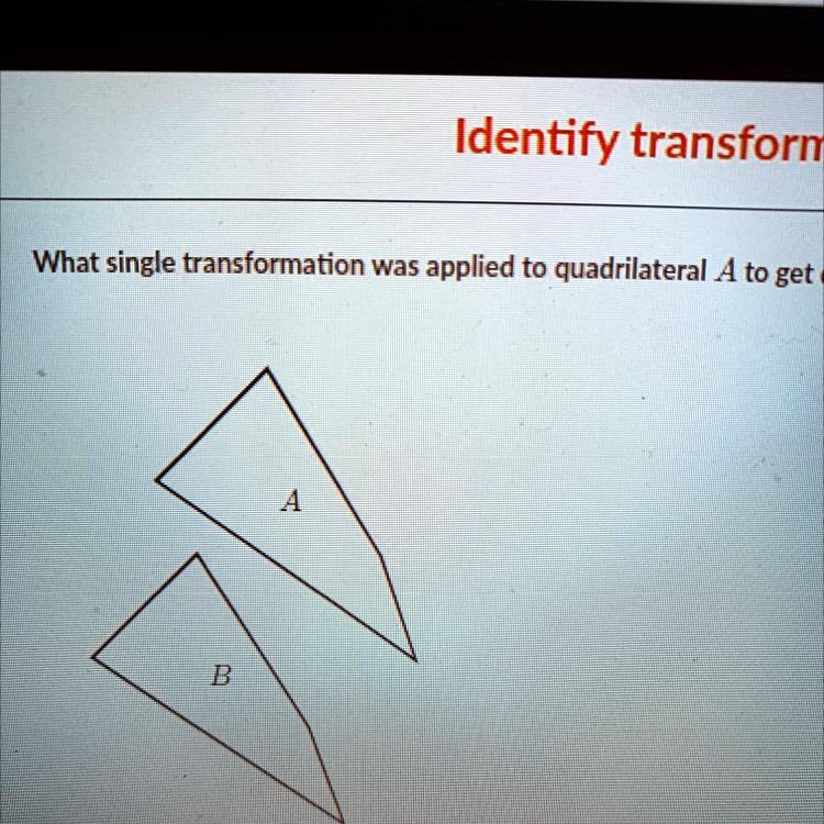 what single transformation was applied to quadrilateral a to get ...