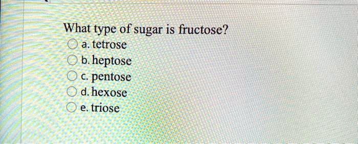 What type of sugar is fructose? tetrose b heptose pentose d. hexose triose