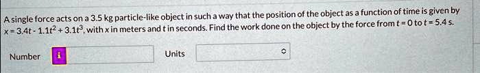 A single force acts on a 3.5 kg particle-like object in such a way that the position of the ...