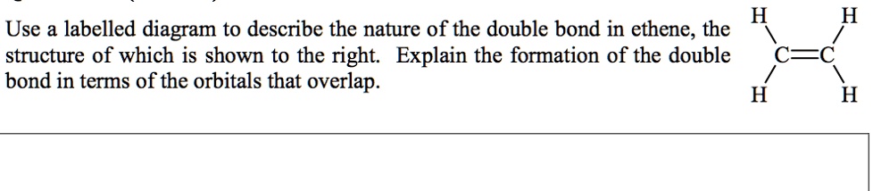 H H Use a labelled diagram to describe the nature of the double bond in ...