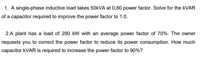 A single-phase inductive load takes 50 kVA at 0.60 power factor. Solve ...