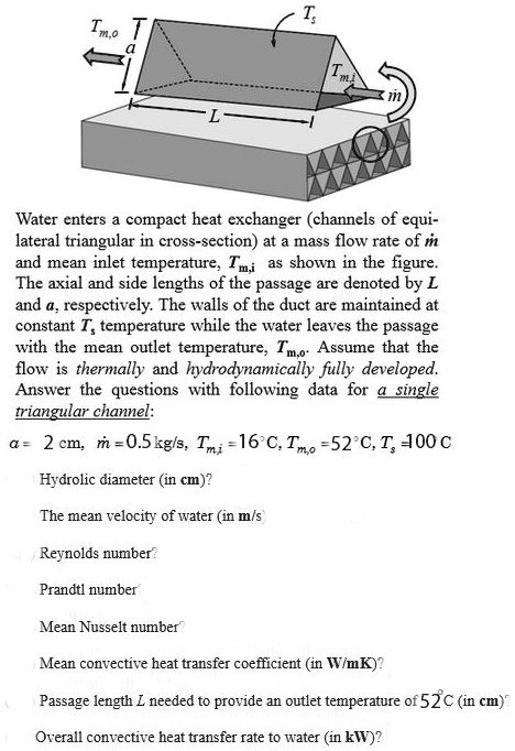 Water enters a compact heat exchanger (channels of equilateral triangular in cross-section) at a ...