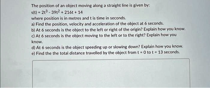 The position of an object moving along a straight line is given by: s(t) = 2t^3 - 39t^2 + 216t ...