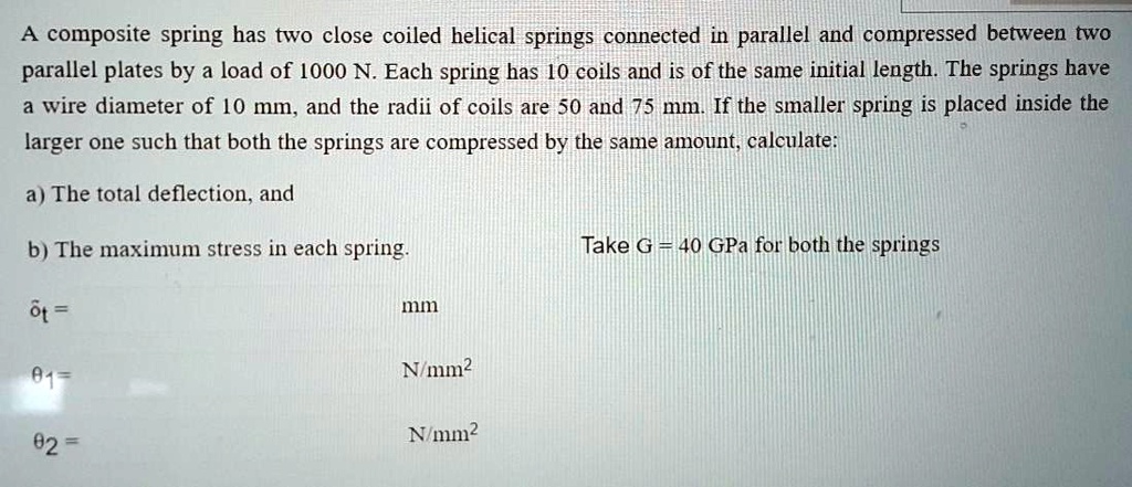 SOLVED: A composite spring has two close coiled helical springs connected in parallel and ...