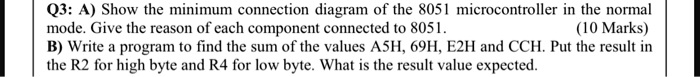 Q3: A) Show the minimum connection diagram of the 8051 microcontroller in the normal mode. Give ...