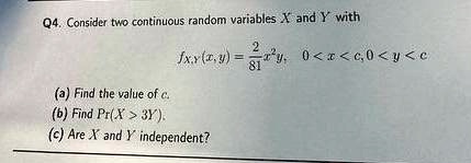 SOLVED: Q4.Consider two continuous random variables X and Y with a)Find the value of c. bFind ...