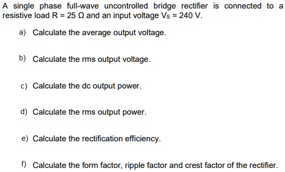 a single phase full wave uncontrolled bridge rectifier is connected to a resistive load r25 and ...