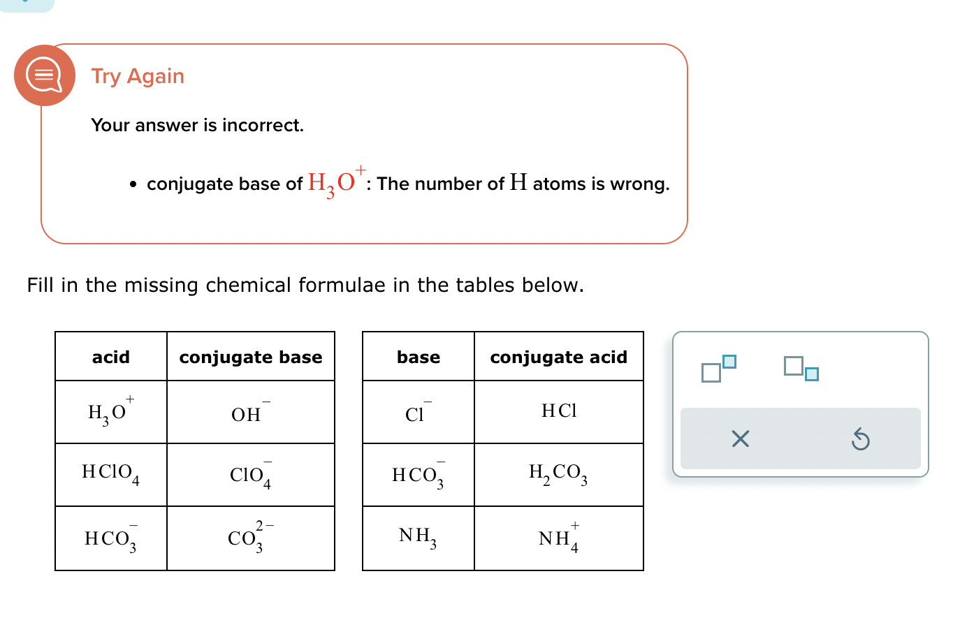 Try Again Your answer is incorrect. - conjugate base of H3O^+: The number of H atoms is wrong ...