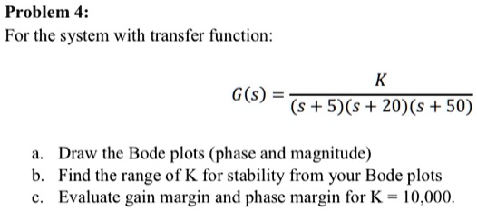 Problem 4: For the system with transfer function: G(s) = (K)/((s+5)(s+20)(s+50)) a. Draw the ...