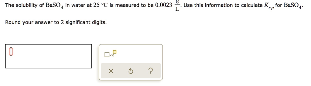 SOLVED: The solubility of BaSO4 in water at 25 %C is measured to be 0.0023 Use this information ...