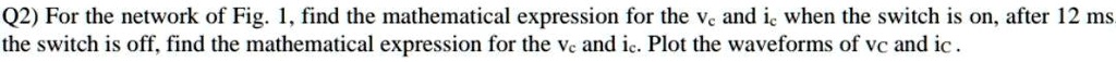 SOLVED: Q2) For the network of Fig: 1, find the mathematical expression for the Vc and ic when ...