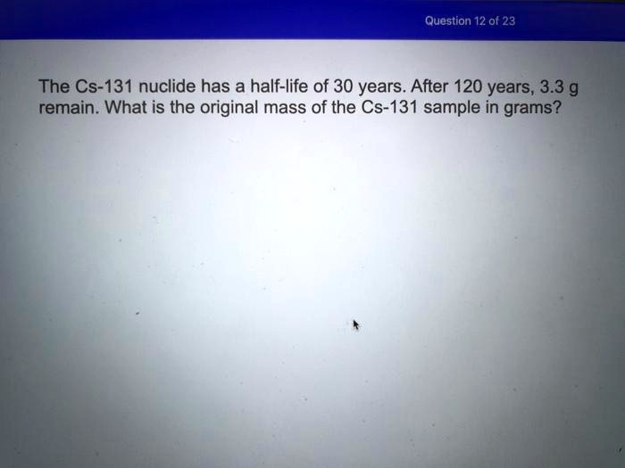 question 12 of 23 the cs 131 nuclide has a half life of 30 years after ...