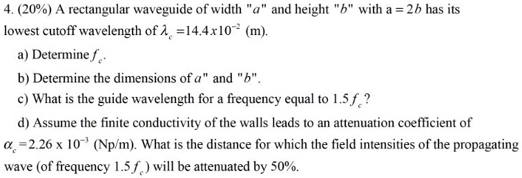 SOLVED: A rectangular waveguide of width a and height b with a = 2b has its lowest cutoff ...