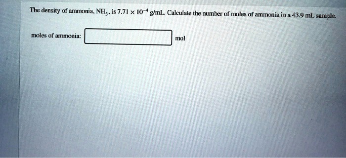 SOLVED: The density of ammonia NH3 is 7.71 x 10^(-1) g/mL. Calculate the number of moles of ...