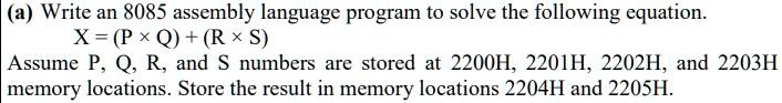(a) Write an 8085 assembly language program to solve the following equation. X = (P × Q) + (R × ...
