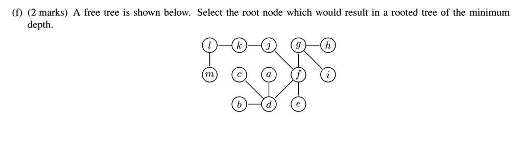(f) (2 marks) A free tree is shown below. Select the root node which ...