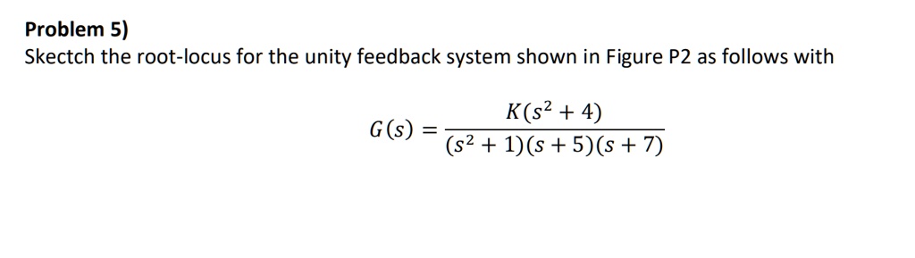 Problem 5) Sketch the root-locus for the unity feedback system shown in Figure P2 as follows ...