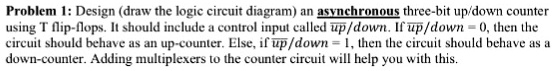 Solved Design Draw The Logic Circuit Diagram An Asynchronous Three Bit Updown Counter Using