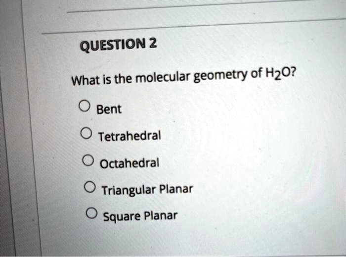 SOLVED: Question 2: What is the molecular geometry of H2O? Bent ... SOLVED: Question 2: What is the molecular geometry of H2O? Bent ...