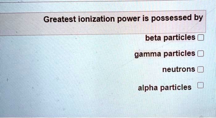 SOLVED: Greatest ionization power is possessed by beta particles gamma ...