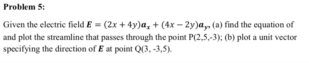 SOLVED: Problem 5: Given the electric field E = (2x + 4y)ax + (4x - 2y)ay, (a) find the equation ...