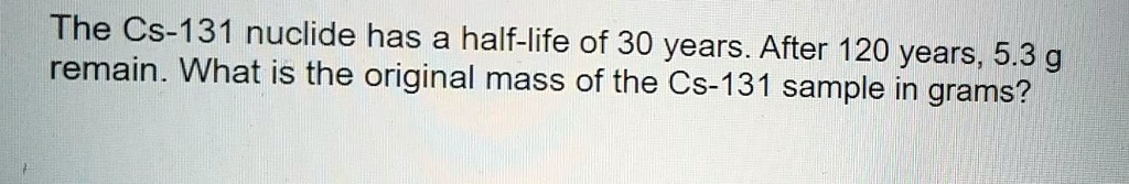 SOLVED: The Cs-131 nuclide has a half-life of 30 years. After 120 years ...