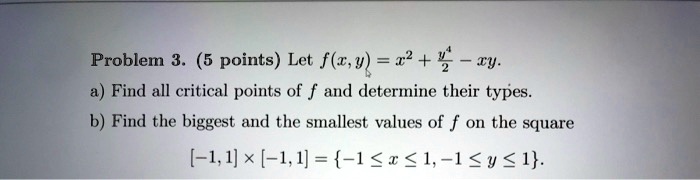 SOLVED: Problem 3. (5 points) Let f (z, ") =r2+% Ty: Find all critical points of f and determine ...