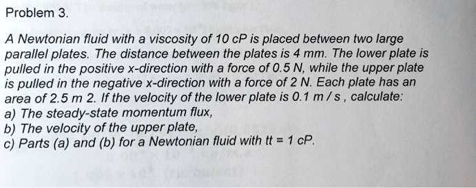 Problem 3. A Newtonian fluid with a viscosity of 10 cP is placed ...