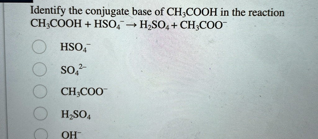 identify the conjugate base of ch3cooh in the reaction ch3cooh hso4 h2so4 ch3coo hso4 so42 ...