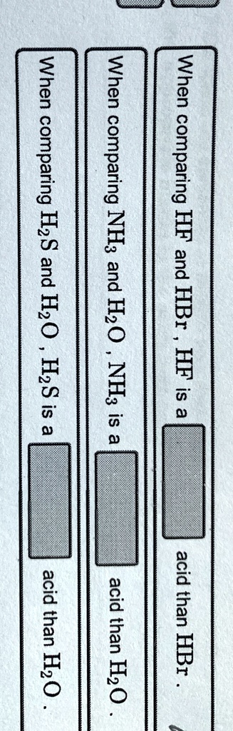 When comparing HF and HBr, HF is a acid than HBr When comparing NH3 and ...