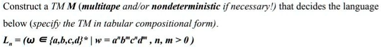 Construct a TM M (multitape and/or nondeterministic if necessary!) that decides the language ...