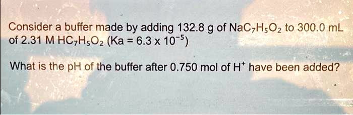 SOLVED: Consider a buffer made by adding 132.8 g of NaC7H5O2 to 300.0 mL of 2.31 M HC2H5O2 (Ka ...
