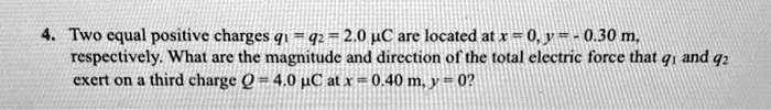 SOLVED: Text: 4. Two equal positive charges q1 = 2.0C are located at x1 = 0 and y1 = 0.30m ...