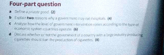 Four-part question a Define a private good. (2) b Explain two reasons why a government may run ...