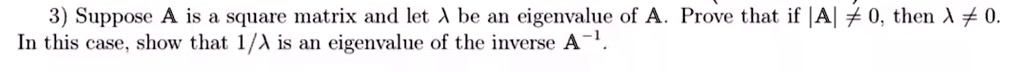 SOLVED: 3) Suppose A is a square matrix and let A be an eigenvalue of A Prove that if |A| / 0 ...