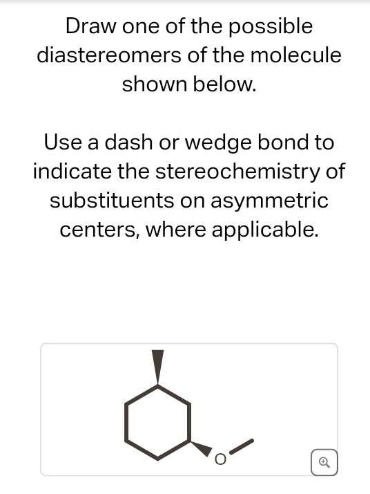 Draw one of the possible diastereomers of the molecule shown below. Use a dash or wedge bond to ...