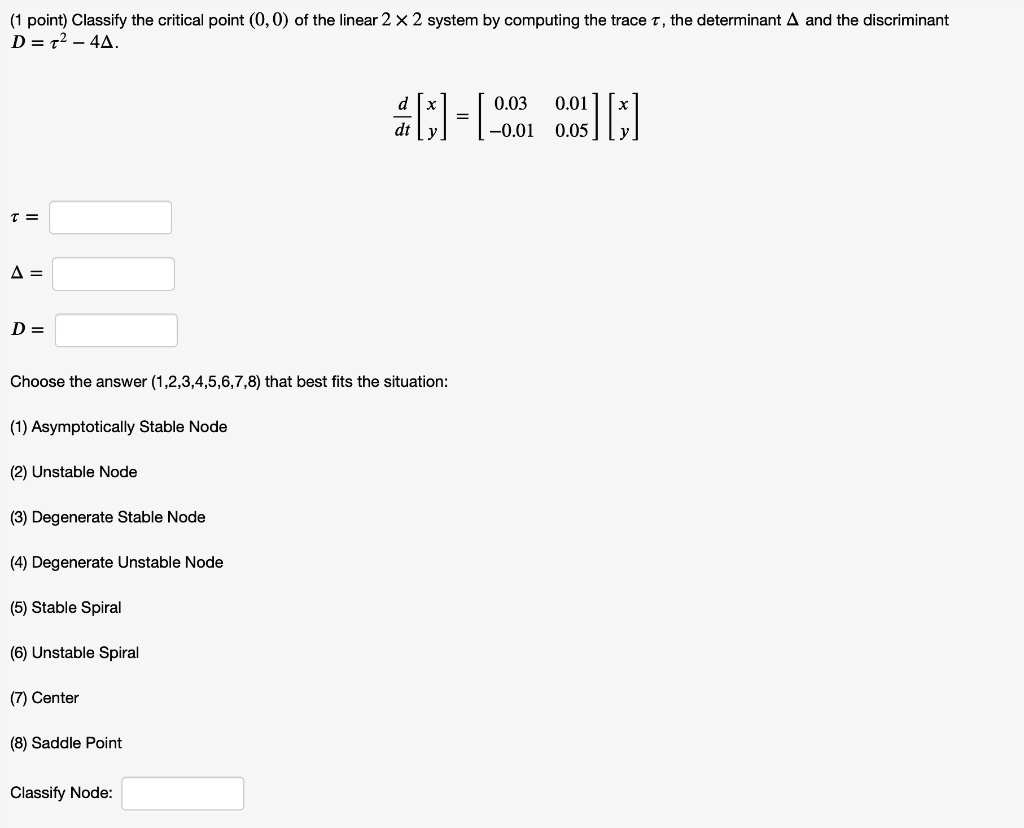 SOLVED: point) Classify the critical point (0,0) of the linear 2 X 2 ... SOLVED: point) Classify the critical point (0,0) of the linear 2 X 2 ...
