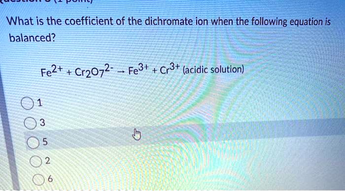 What is the coefficient of the dichromate ion when the following equation is balanced? Fe2 ...