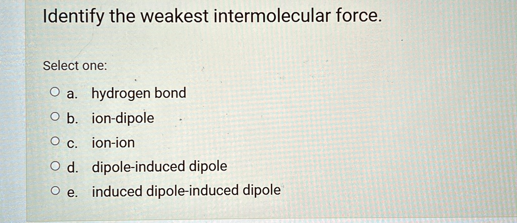 Identify the weakest intermolecular force. Select one: O a. hydrogen ...