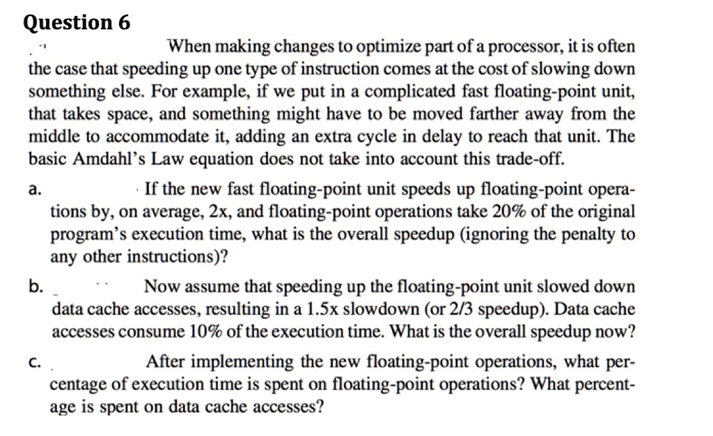 SOLVED: Question 6 When making changes to optimize part of a processor, it is often the case ...