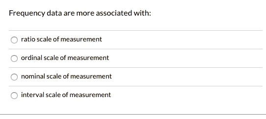 SOLVED: Frequency data are more associated with: ratio scale of ...