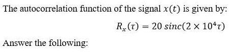 The autocorrelation function of the signal x(t) is given by: Rx(τ) = 20 sinc(2 × 10^4 τ) Answer ...
