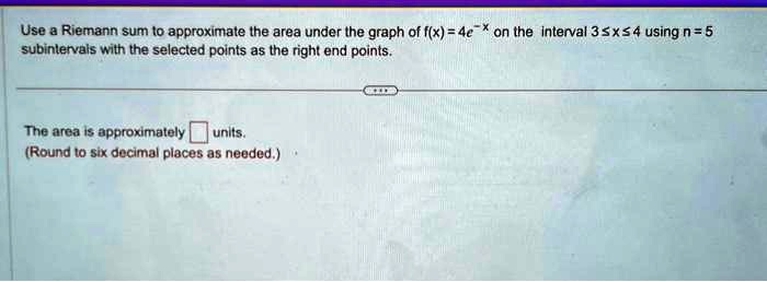 SOLVED: Text: Use a Riemann sum to approximate the area under the graph of f(x) = 4e^(-x) on the ...